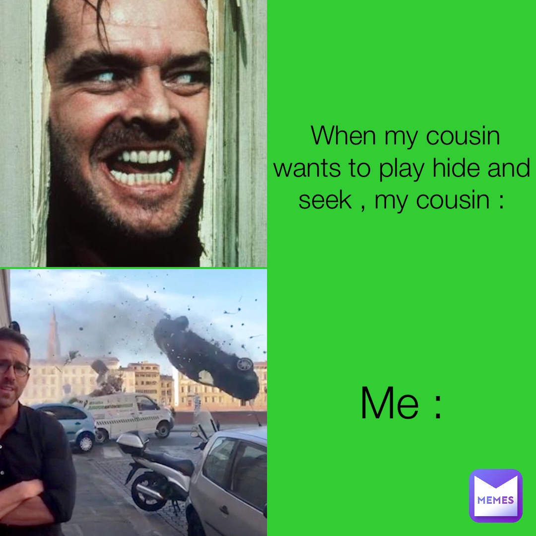 When my cousin wants to play hide and seek , my cousin : Me ...