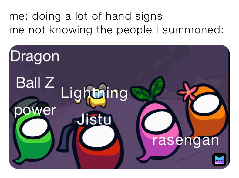 me: doing a lot of hand signs me not knowing the people I summoned ...