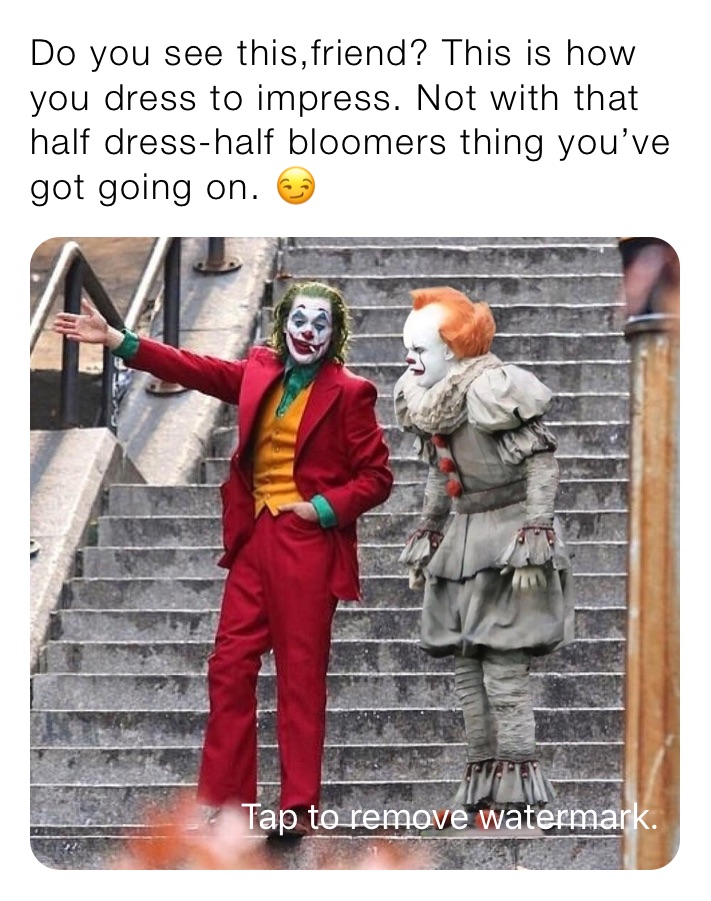 Do you see this,friend? This is how you dress to impress. Not with that ...