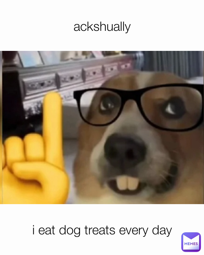 i eat dog treats every day ackshually | @someonestolemytoast | Memes