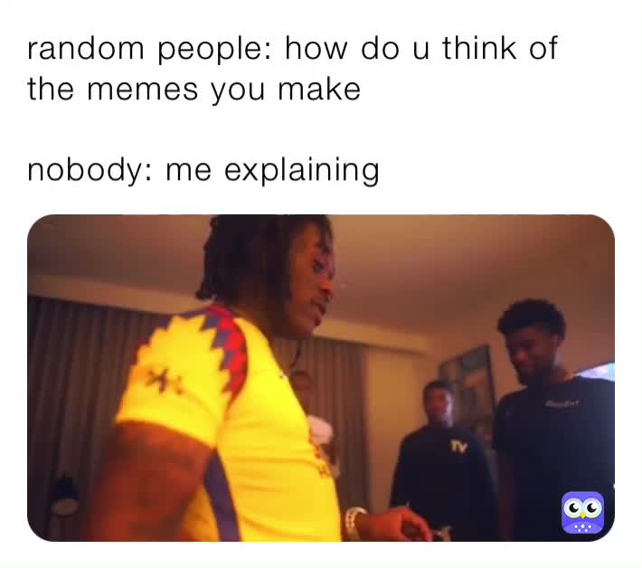 random people: how do u think of the memes you make nobody: me ...