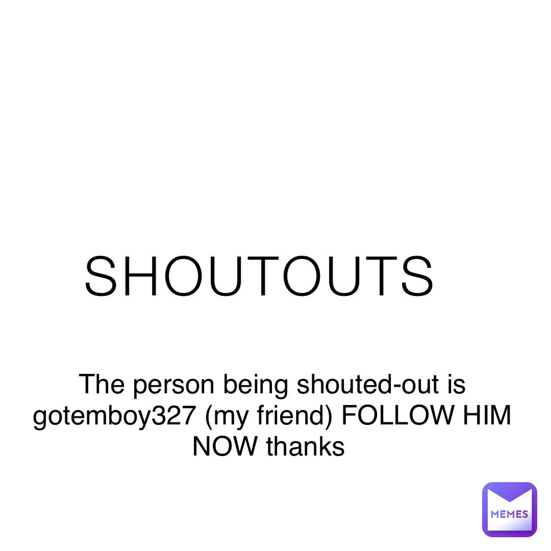 SHOUTOUTS The person being shouted-out is gotemboy327 (my friend ...