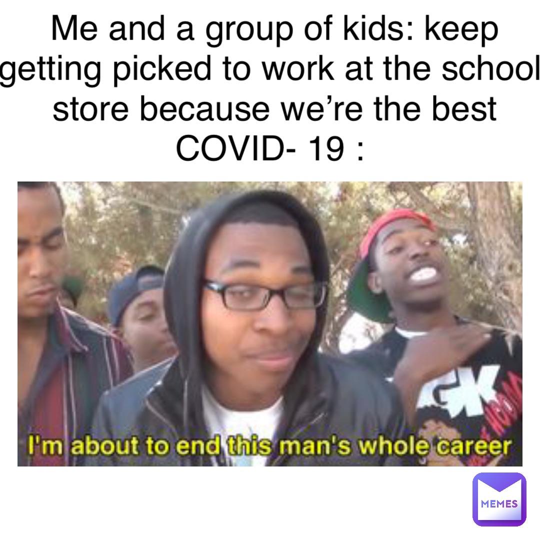 Me and a group of kids: keep getting picked to work at the school store ...