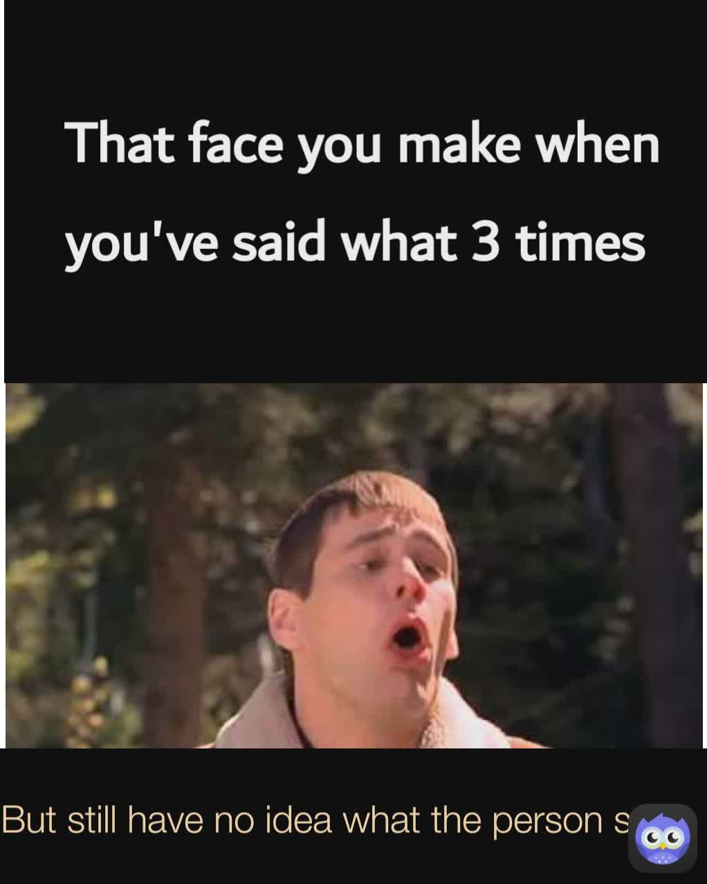 That face you make when you've said what 3 times But still have no idea ...