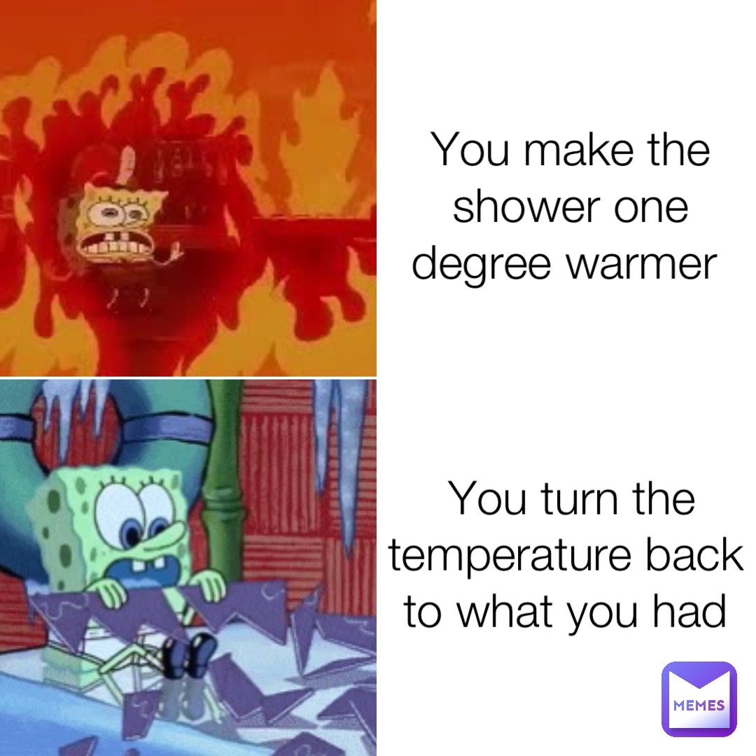 You make the shower one degree warmer You turn the temperature back to ...