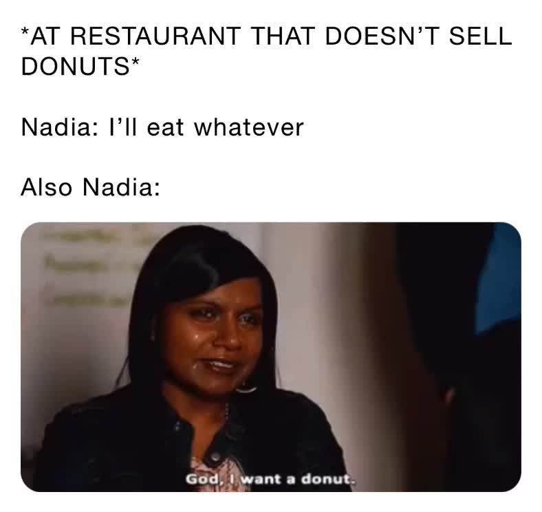 *AT RESTAURANT THAT DOESN’T SELL DONUTS* Nadia: I’ll eat whatever Also ...