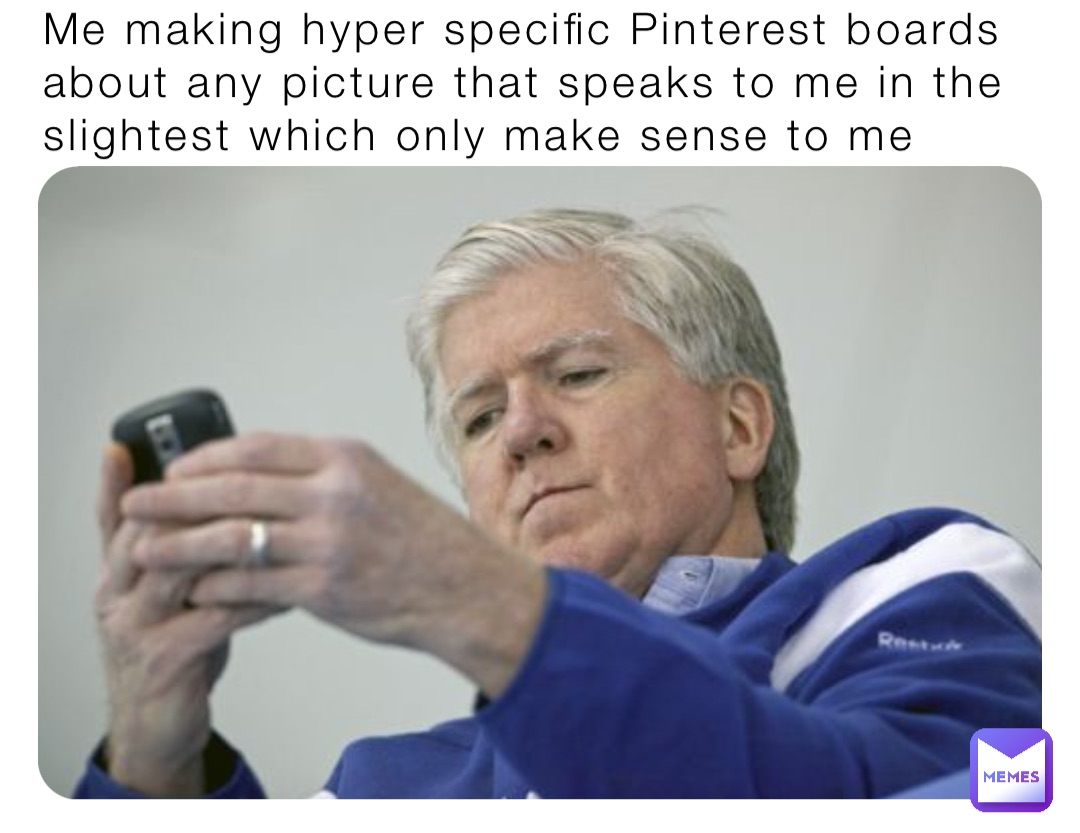 Me making hyper specific Pinterest boards about any picture that speaks ...
