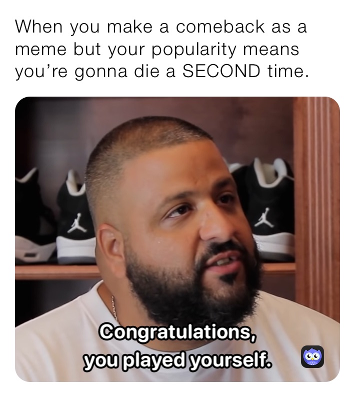 When you make a comeback as a meme but your popularity means you’re gonna die a SECOND time ...