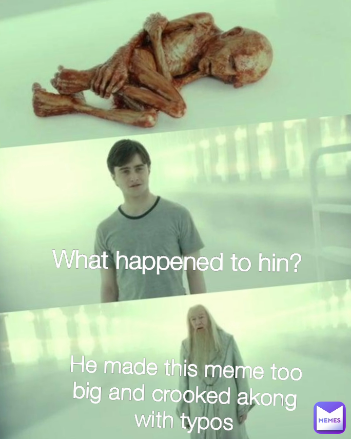 What happened to hin? He made this meme too big and crooked akong with ...