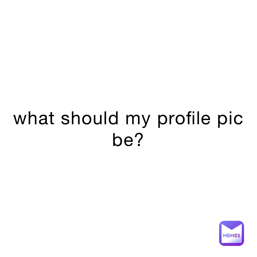 what should my profile pic be? | @Zndrdvdd | Memes