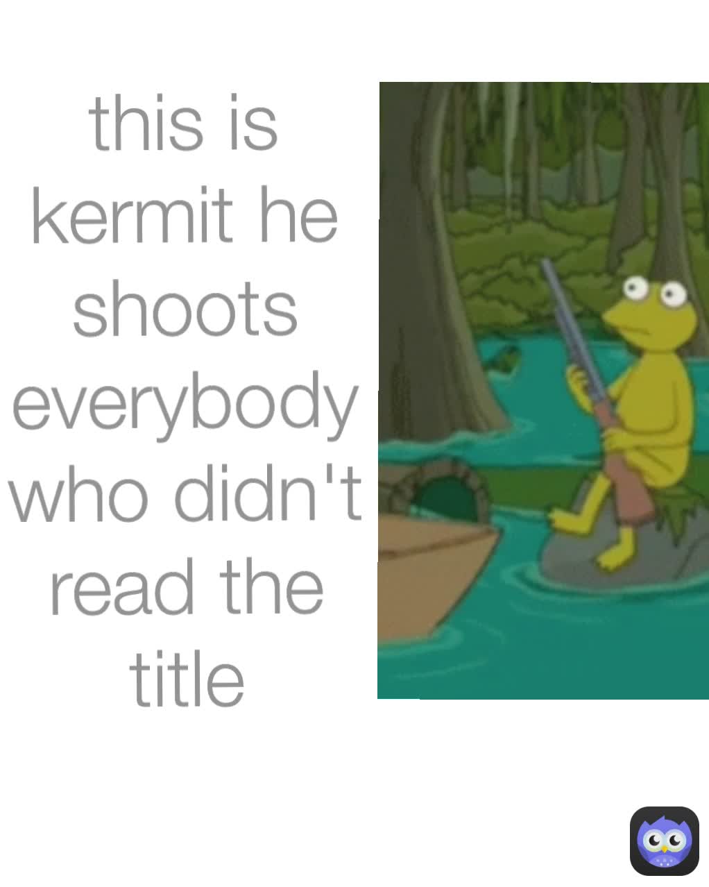 this is kermit he shoots everybody who didn't read the title ...