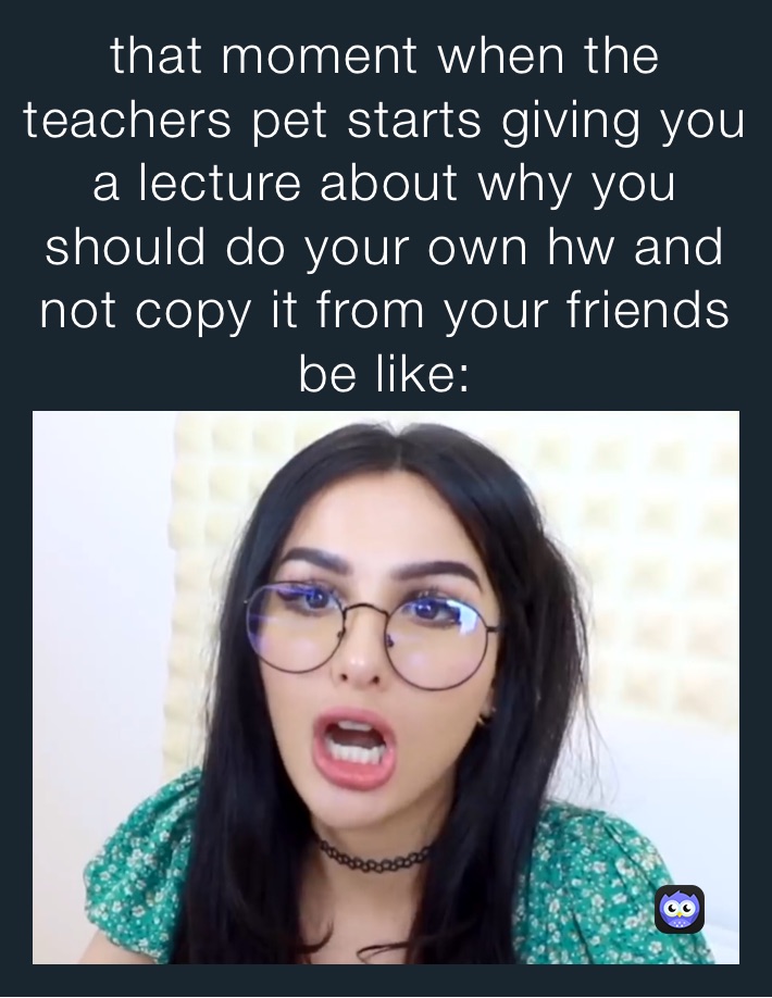 that moment when the teachers pet starts giving you a lecture about why ...