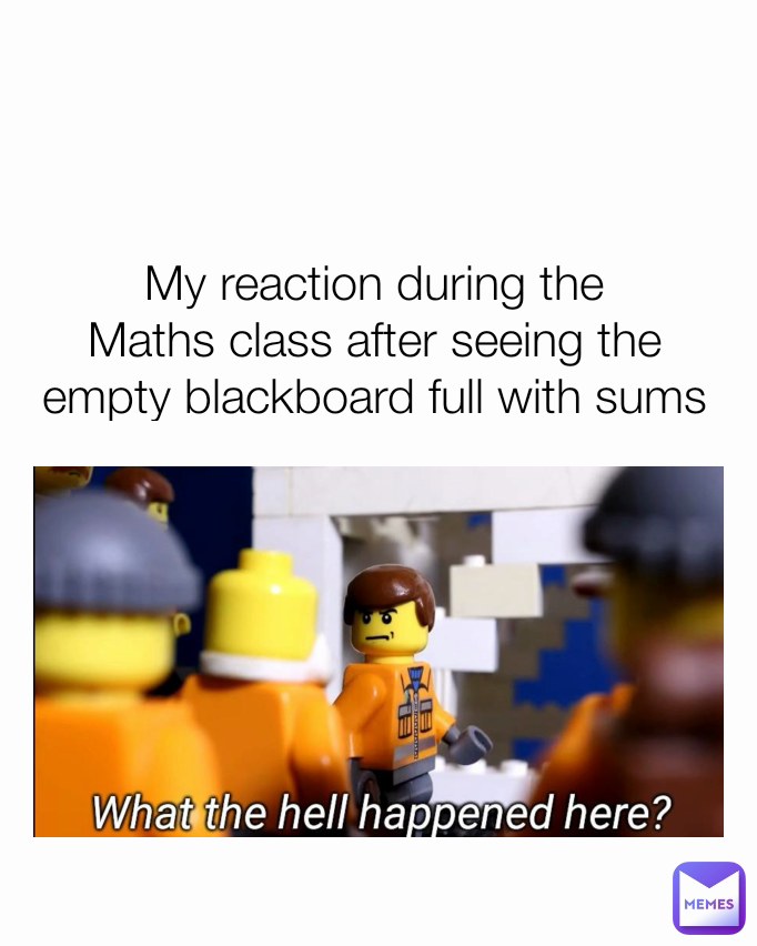 My reaction during the Maths class after seeing the empty blackboard ...