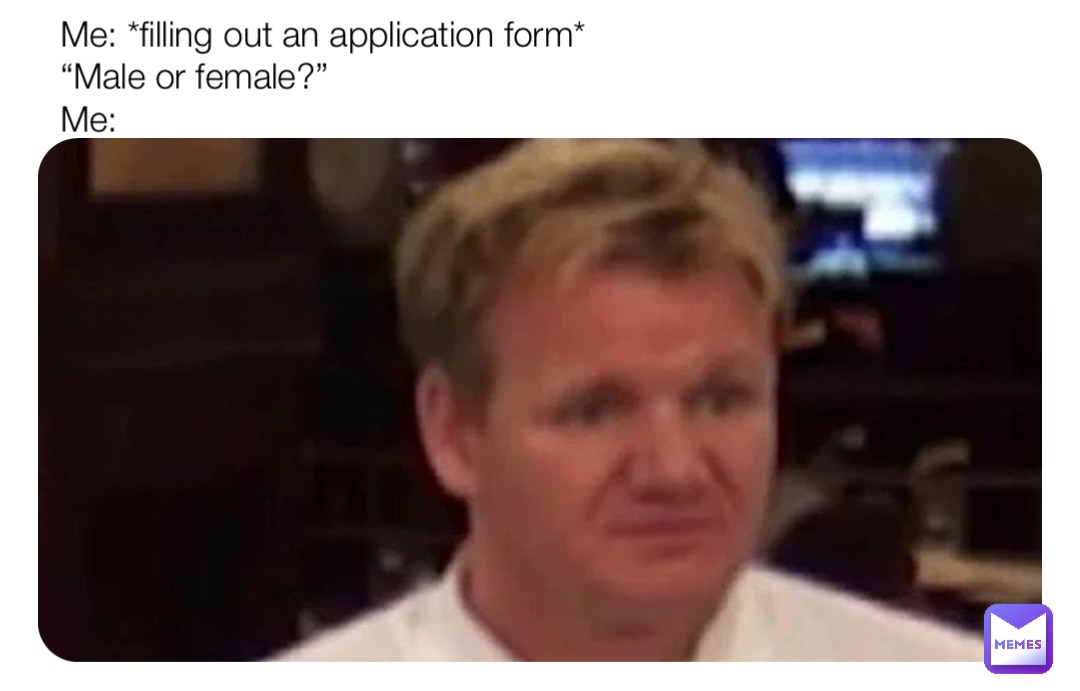 Me: *filling out an application form* “Male or female?” Me ...