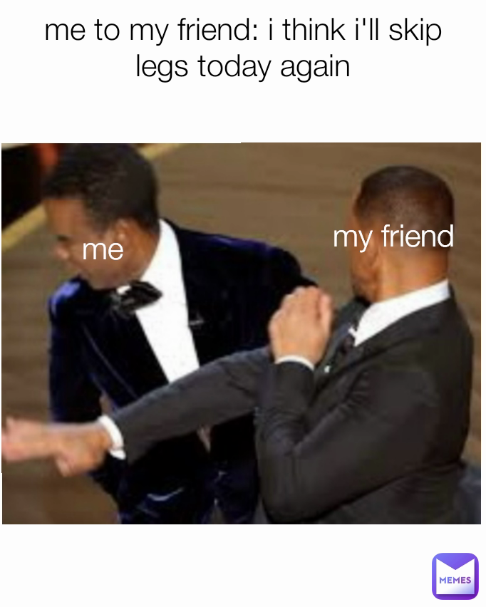 me to my friend: i think i'll skip legs today again me my friend ...