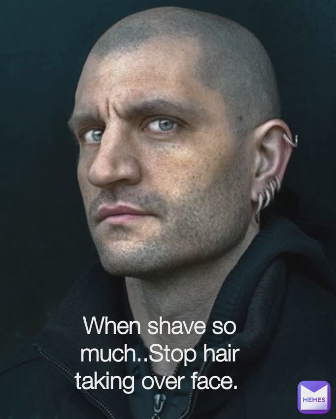when shave so much stop hair taking over face. When shave so much..Stop ...