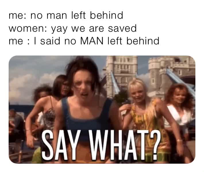me: no man left behind women: yay we are saved me : I said no MAN left ...