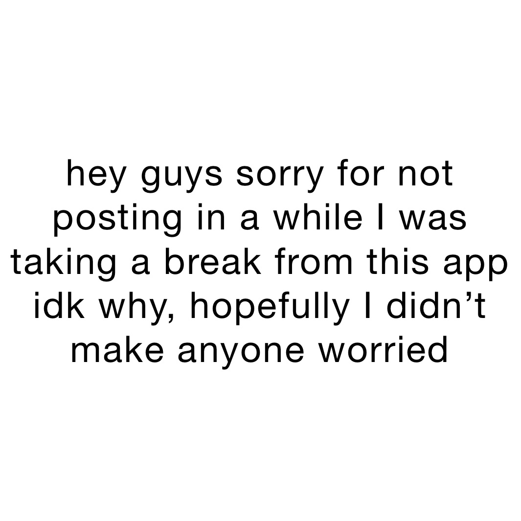Hey Guys Sorry For Not Posting In A While I Was Taking A Break From This App Idk Why Hopefully