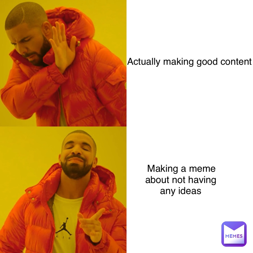 actually making good content making a meme about not having any ideas ...