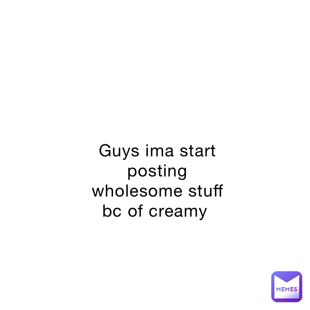 Guys ima start posting wholesome stuff bc of creamy | @FIREFOX_24K | Memes Guys ima start posting wholesome stuff bc of creamy | @FIREFOX_24K | Memes