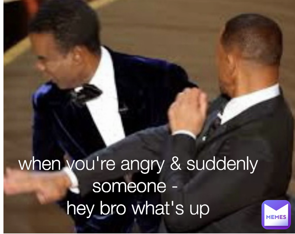 when you're angry & suddenly someone - hey bro what's up ...