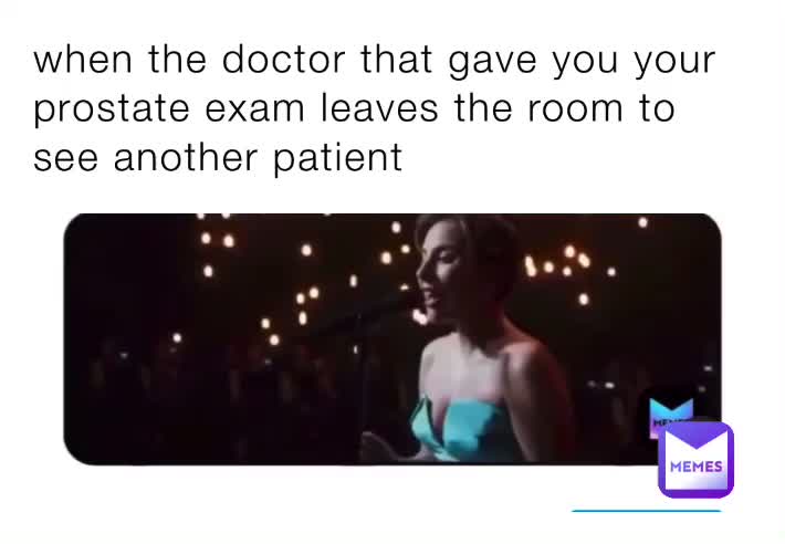 when the doctor that gave you your prostate exam leaves the room to see ...