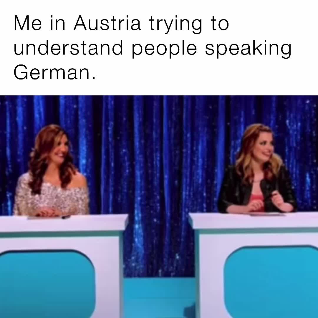 Me in Austria trying to understand people speaking German ...