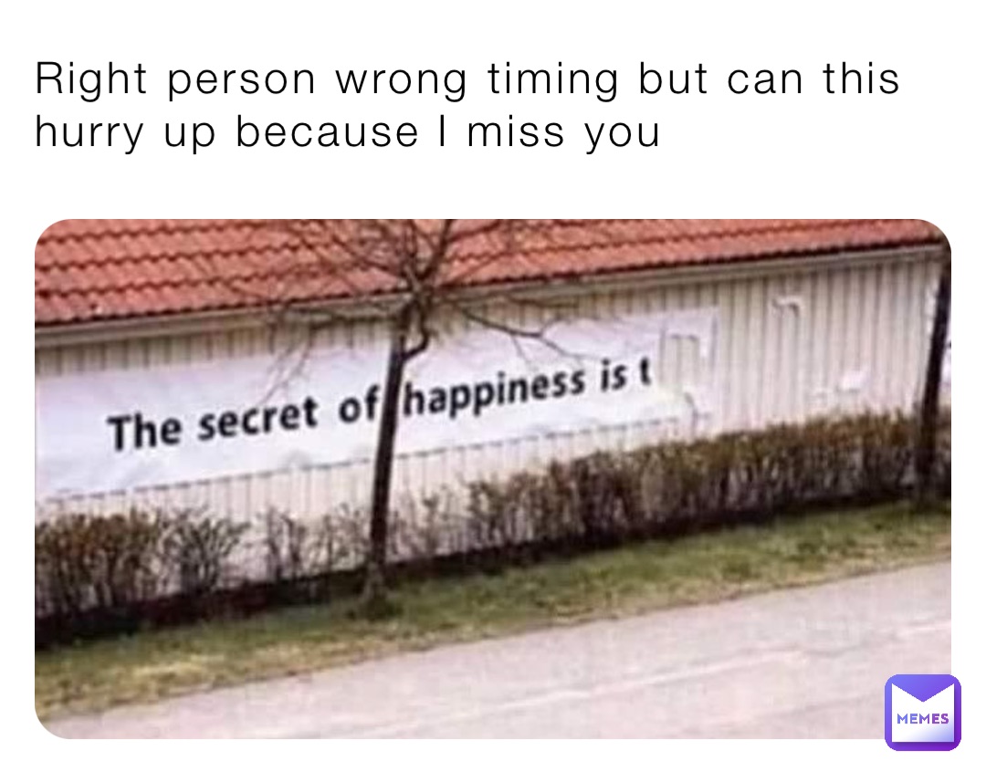 Right person wrong timing but can this hurry up because I miss you ...