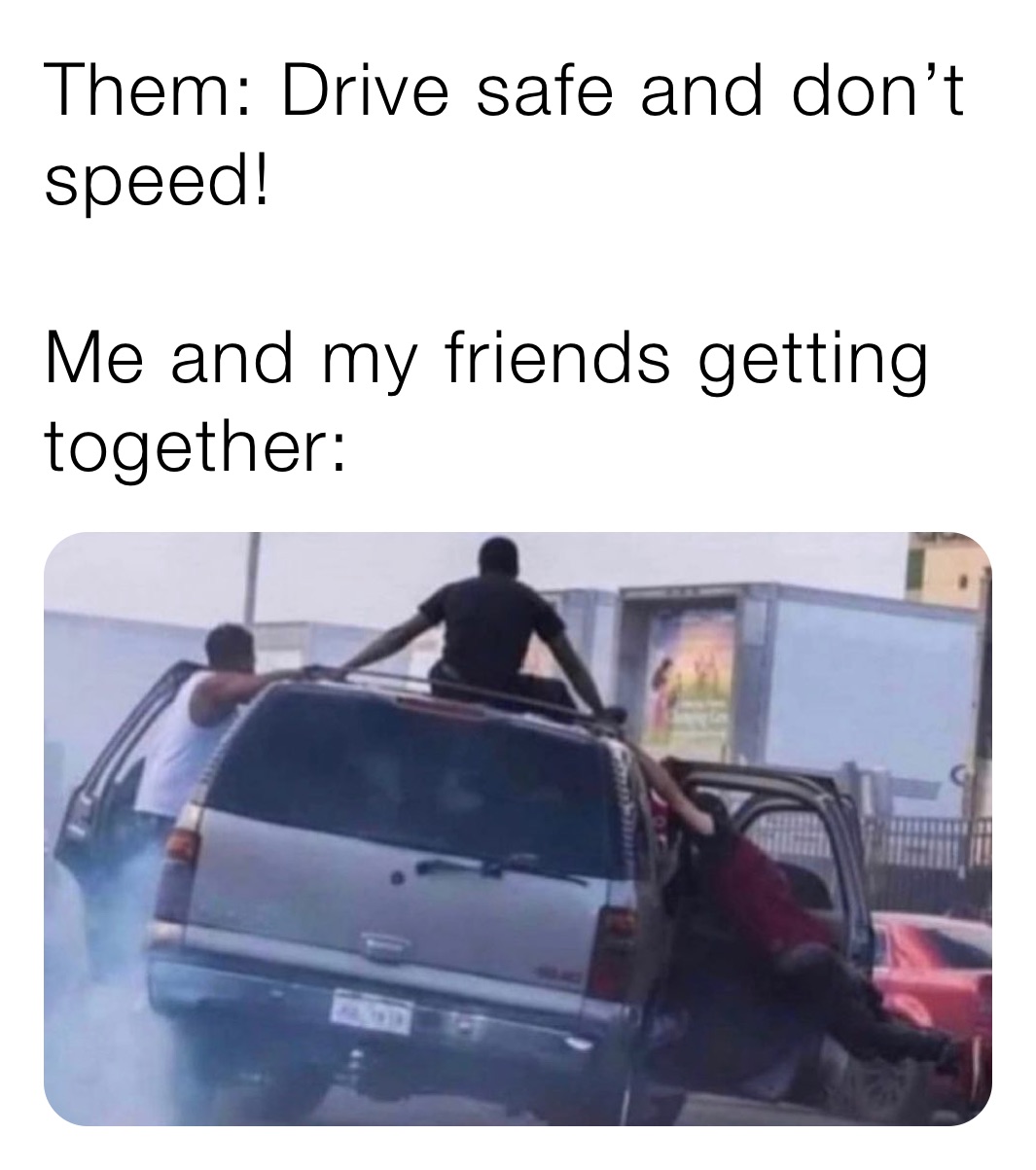 Them Drive Safe And Dont Speed Me And My Friends Getting Together