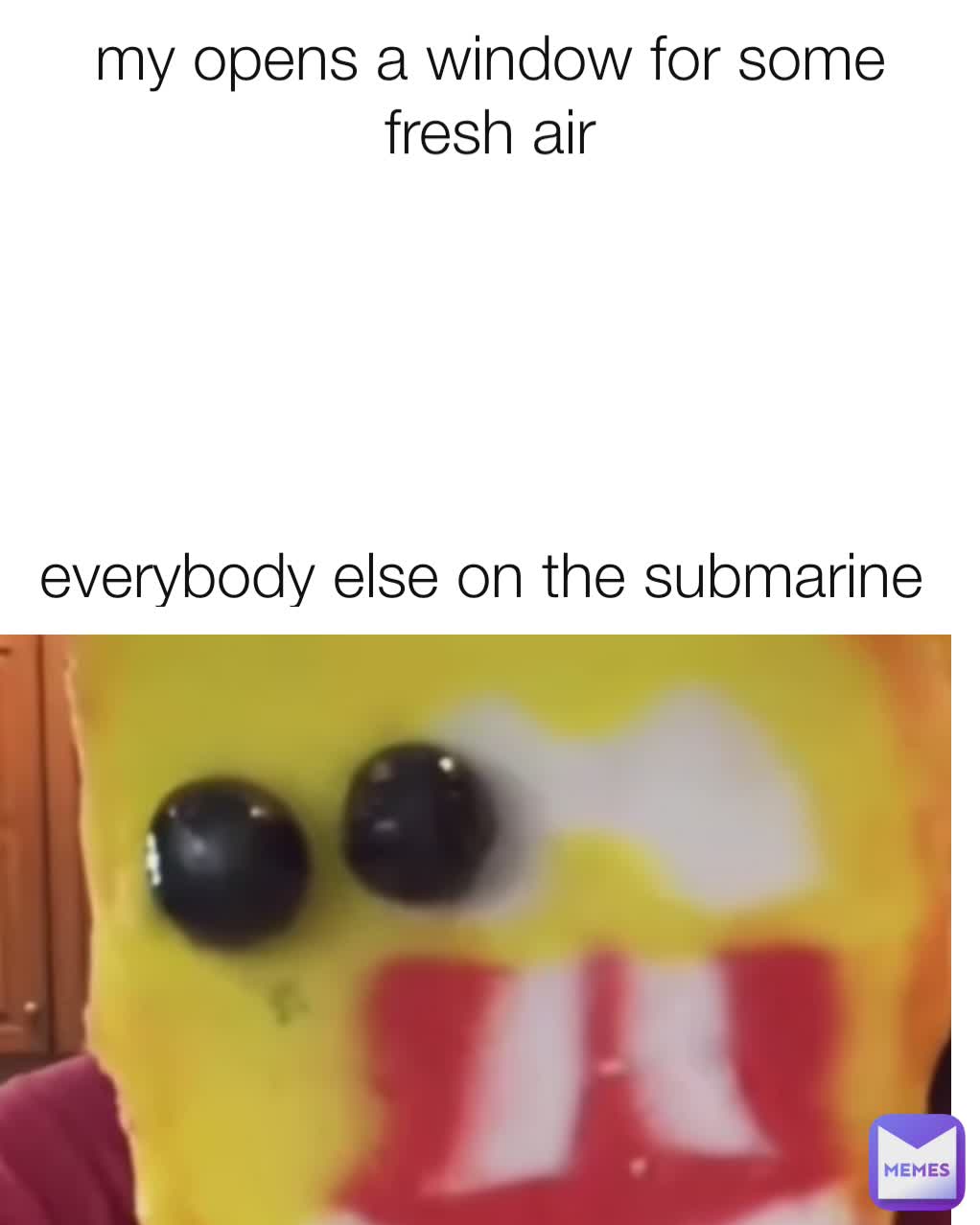 my opens a window for some fresh air everybody else on the submarine ...