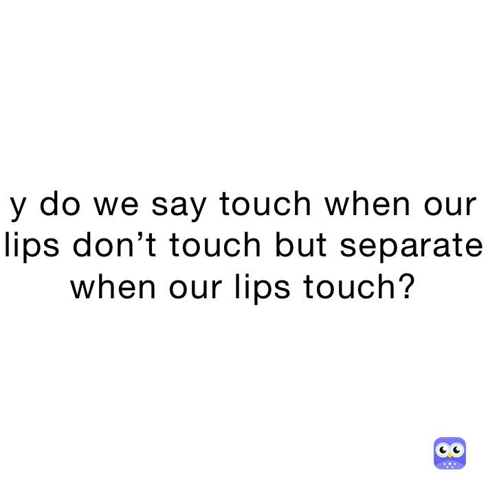 y do we say touch when our lips don’t touch but separate when our lips ...