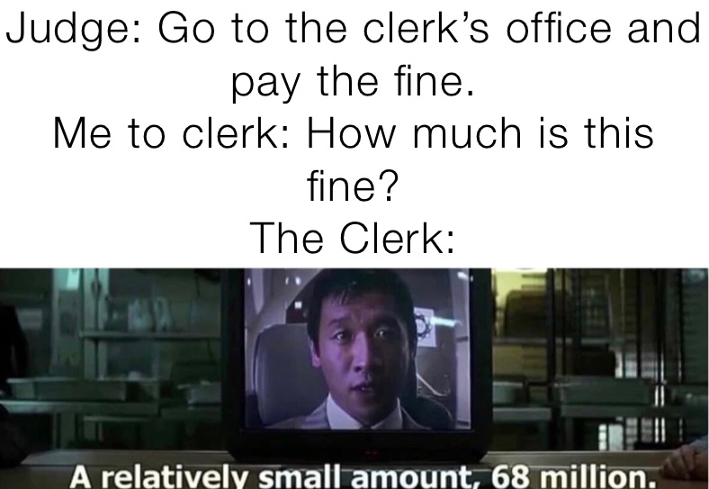 Judge: Go to the clerk’s office and pay the fine. Me to clerk: How much ...