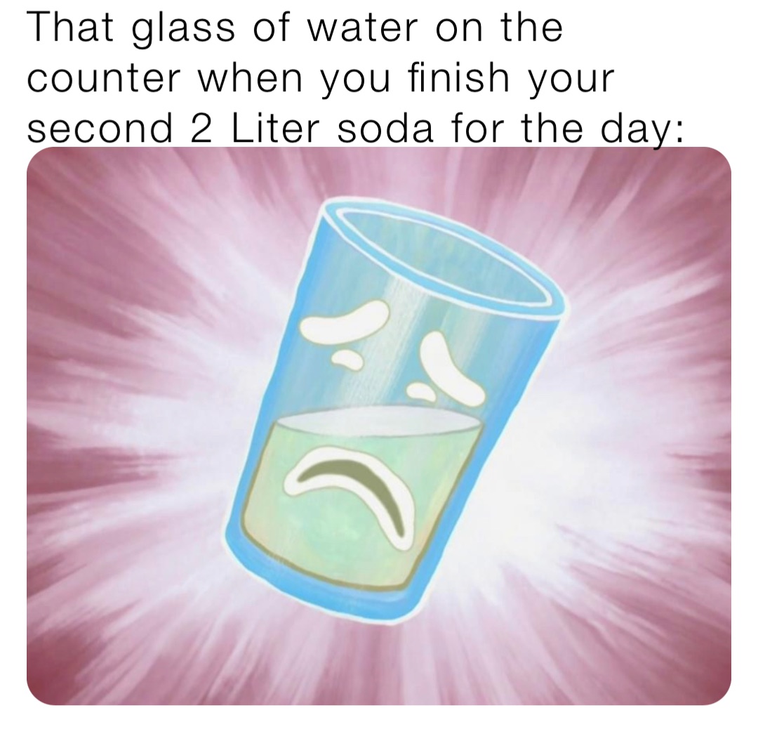 That glass of water on the counter when you finish your second 2 Liter ...