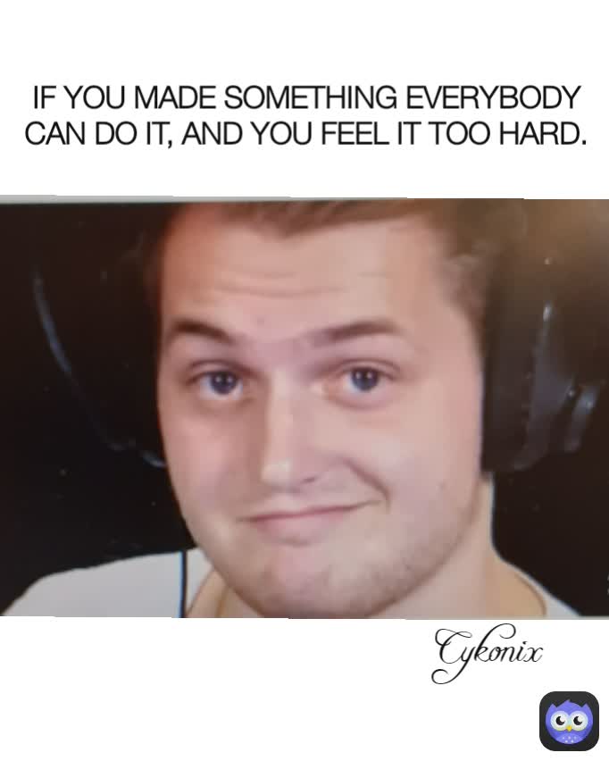 IF YOU MADE SOMETHING EVERYBODY CAN DO IT, AND YOU FEEL IT TOO HARD ...