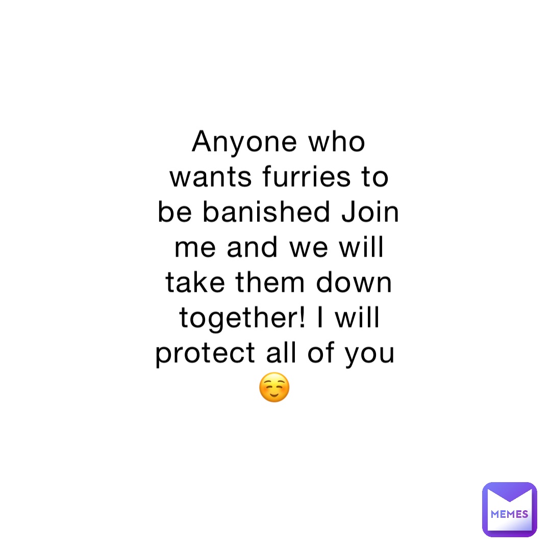 Anyone who wants furries to be banished Join me and we will take them ...