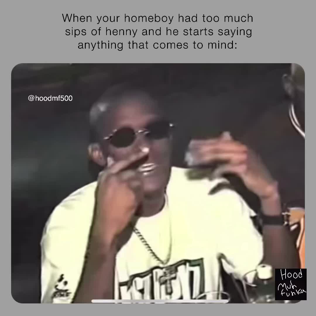 When your homeboy had too much sips of henny and he starts saying ...