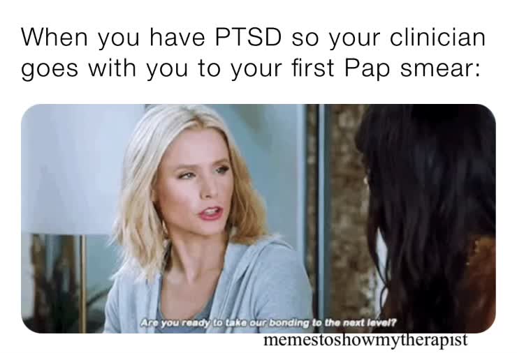 When you have PTSD so your clinician goes with you to your first Pap ...