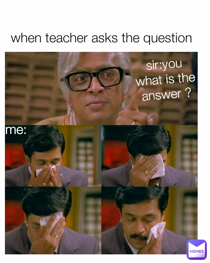 when teacher asks the question me: sir:you what is the answer ...
