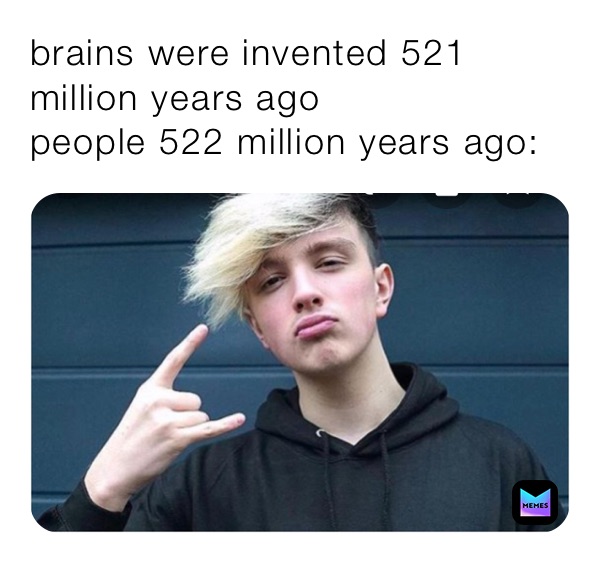 brains were invented 521 million years ago people 522 million years ago ...