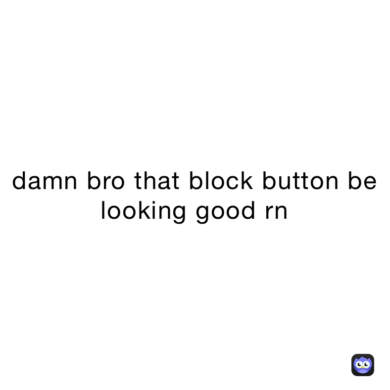 damn bro that block button be looking good rn | @PineTrii | Memes