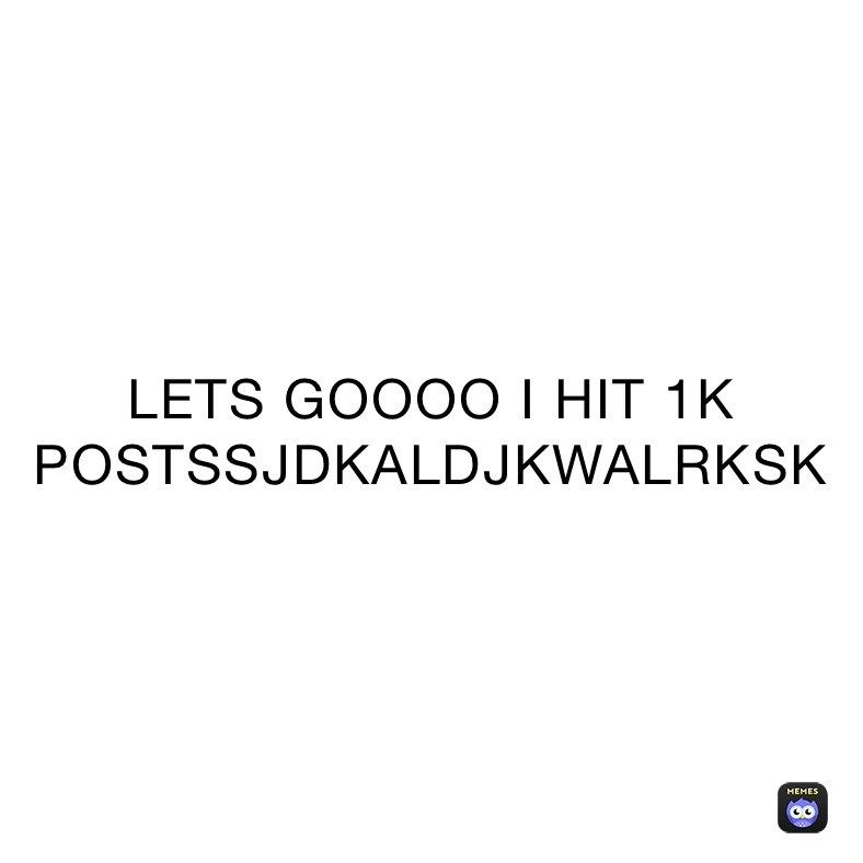 LETS GOOOO I HIT 1K POSTSSJDKALDJKWALRKSK | @PineTrii | Memes