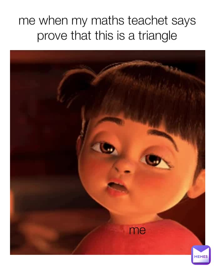 me when my maths teachet says prove that this is a triangle me ...