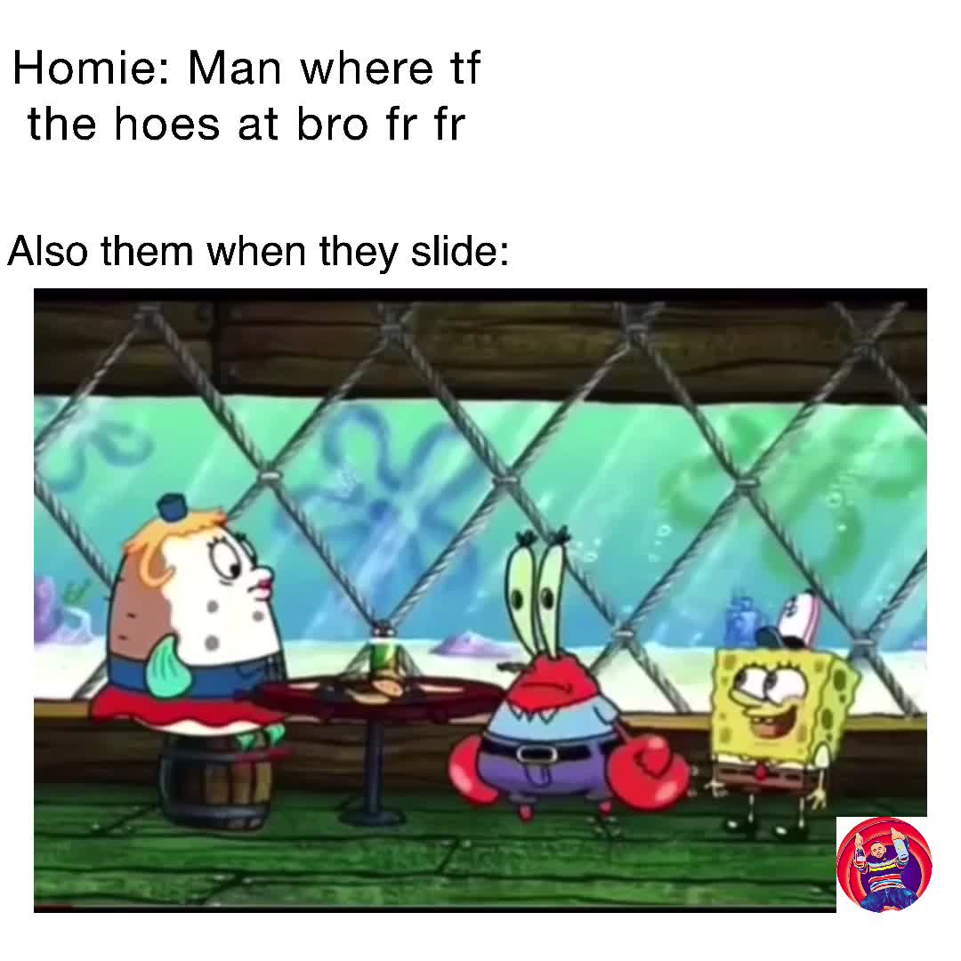 Homie: Man where tf the hoes at bro fr fr Also them when they slide ...