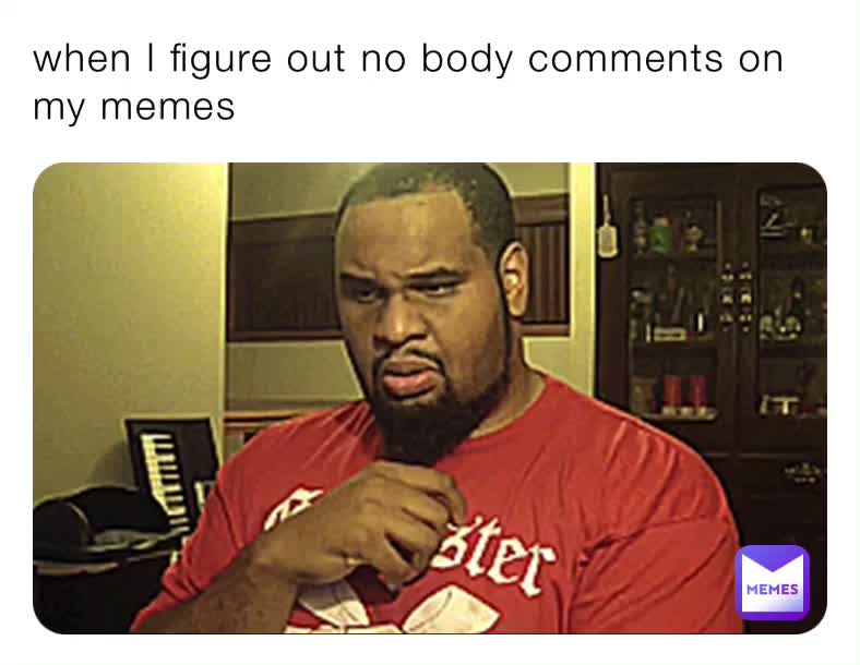 when I figure out no body comments on my memes | @memegod10th | Memes