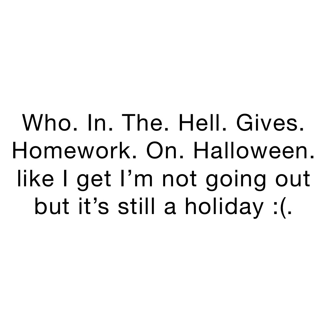 Who. In. The. Hell. Gives. Homework. On. Halloween. like I get I’m not ...