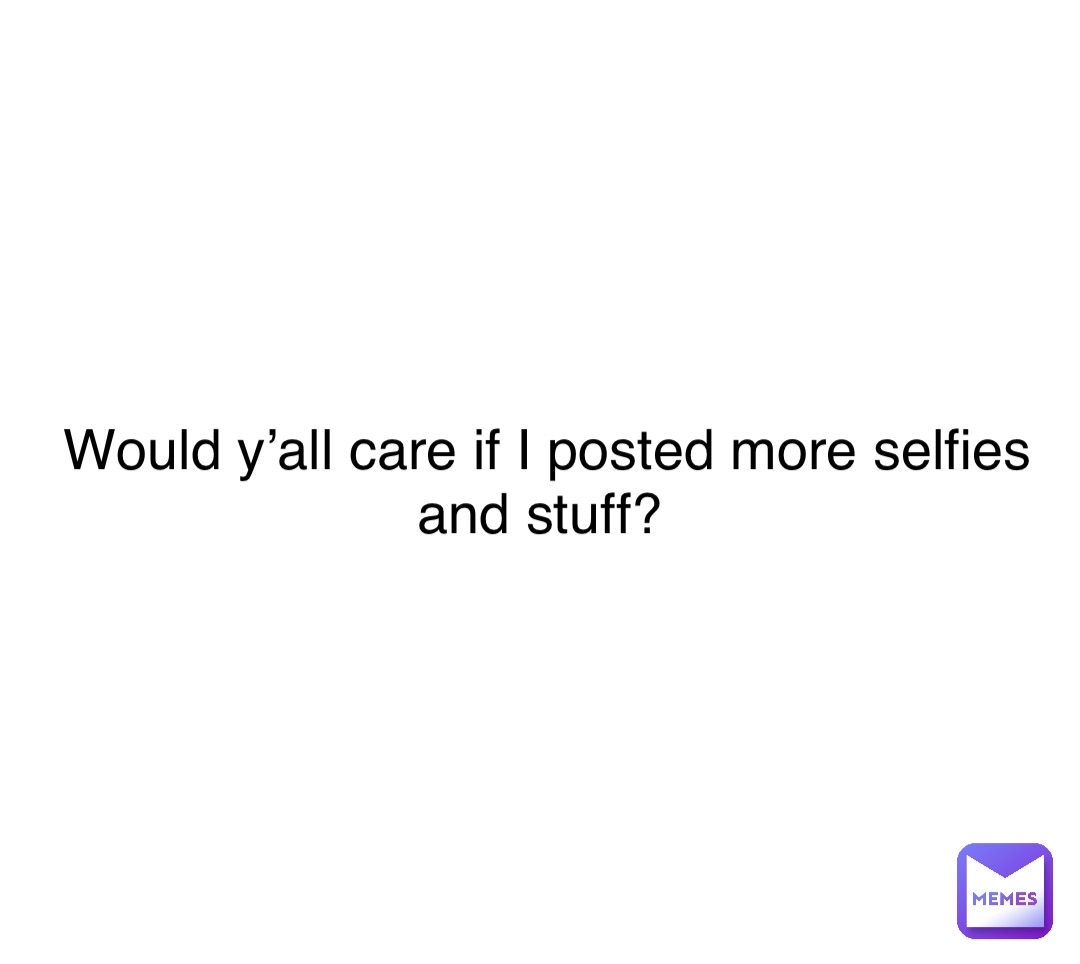 Would y’all care if I posted more selfies and stuff? | @Frogking64 | Memes
