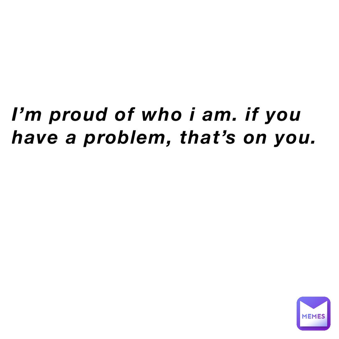 I’m proud of who I am. If you have a problem, that’s on you ...