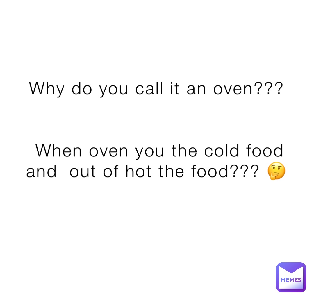 Why do you call it an oven??? When oven you the cold food and out of ...