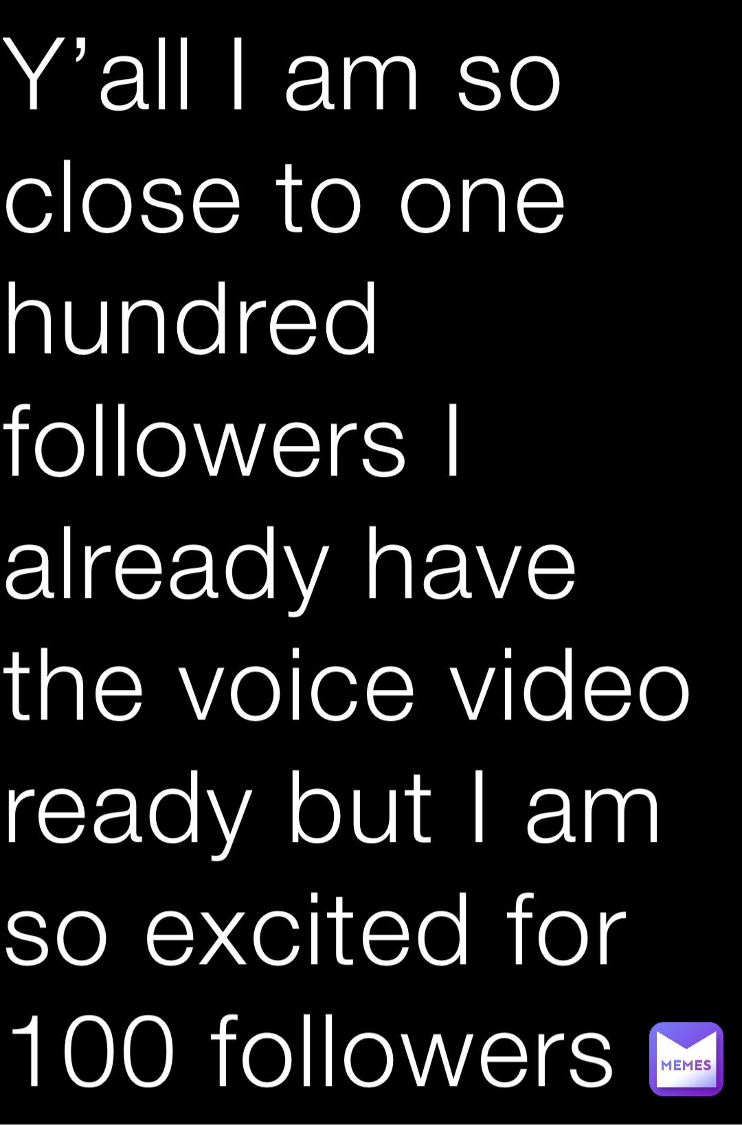 Y’all I am so close to one hundred followers I already have the voice ...