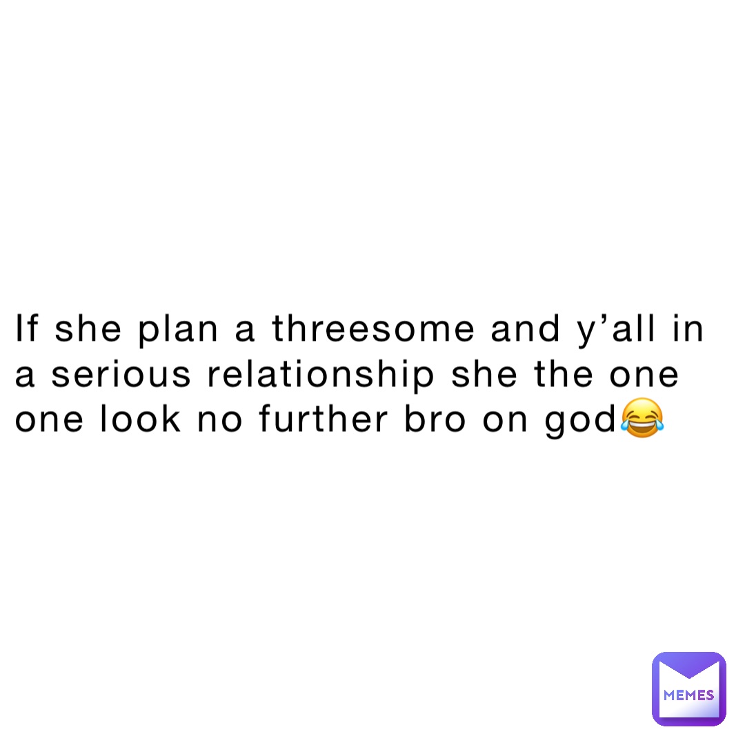 If she plan a threesome and y’all in a serious relationship she the one ...
